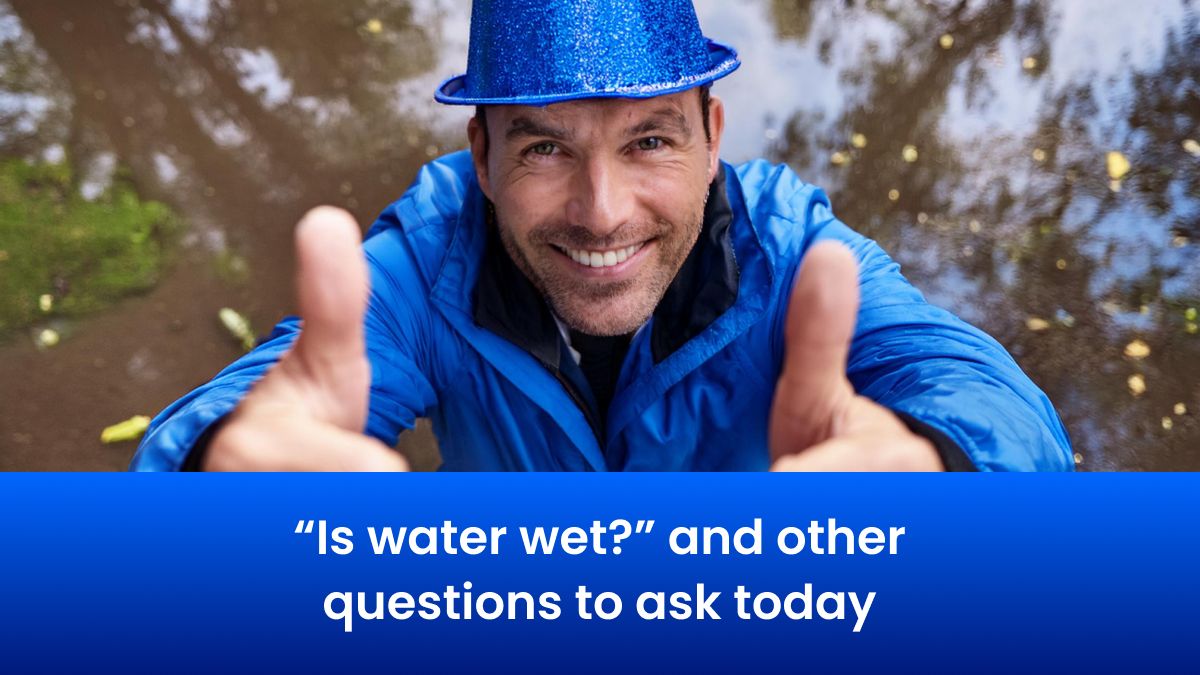 “Is water wet?” and other questions to ask today